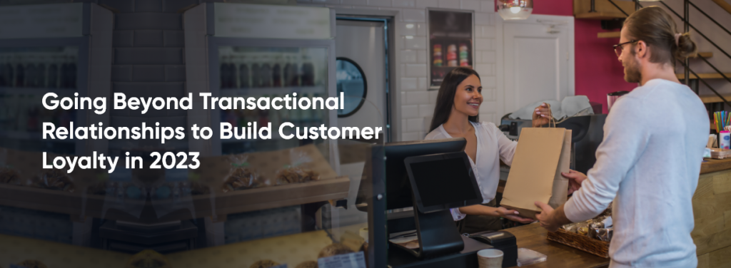 Going Beyond Transactional Relationships to Build Customer Loyalty in 2023